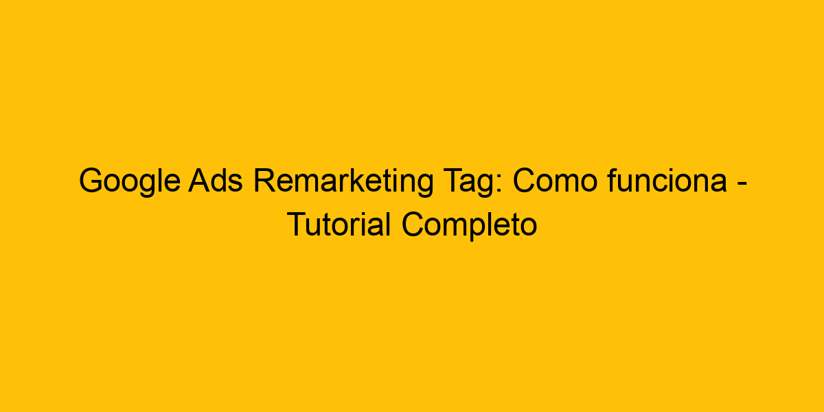 Google Ads Remarketing Tag Como Funciona Tutorial Completo