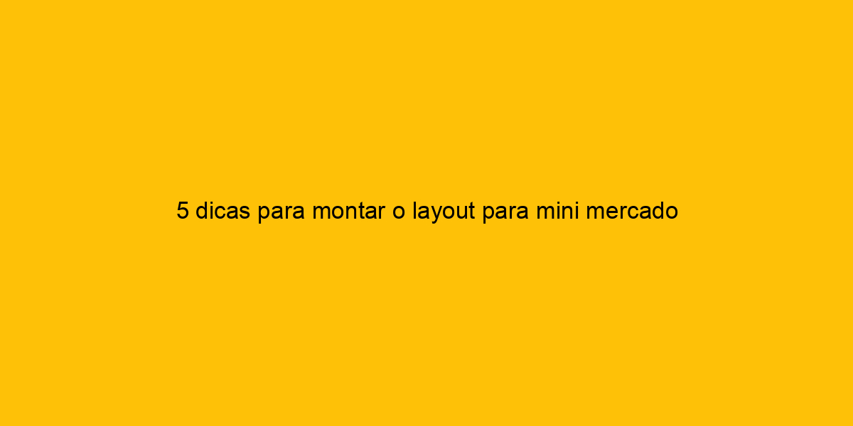 5 Dicas Para Montar O Layout Para Mini Mercado