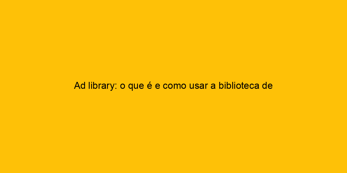 Ad Library: O Que é E Como Usar A Biblioteca De Anúncios Do Facebook