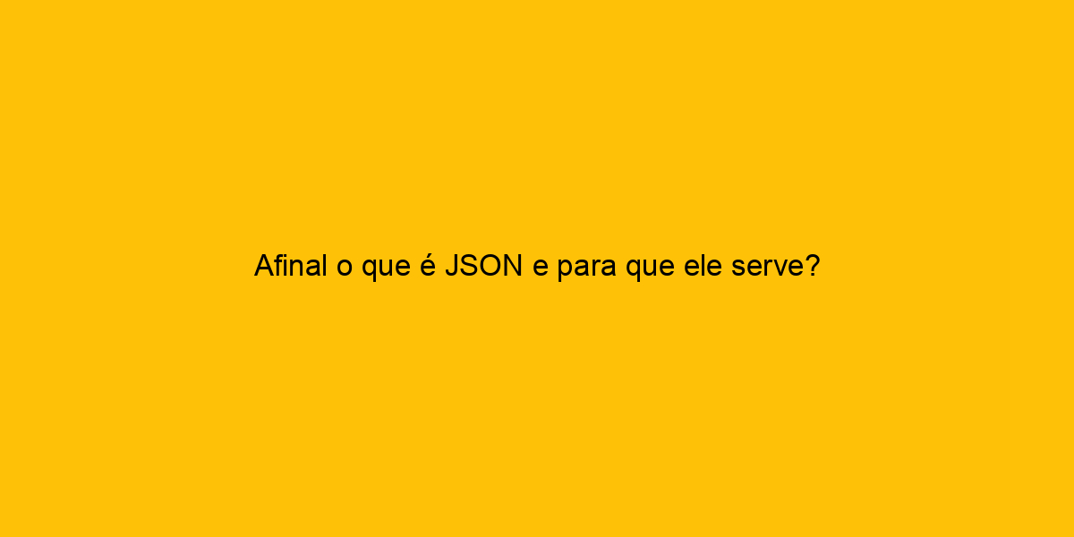 Afinal O Que é JSON E Para Que Ele Serve? Descubra Agora!