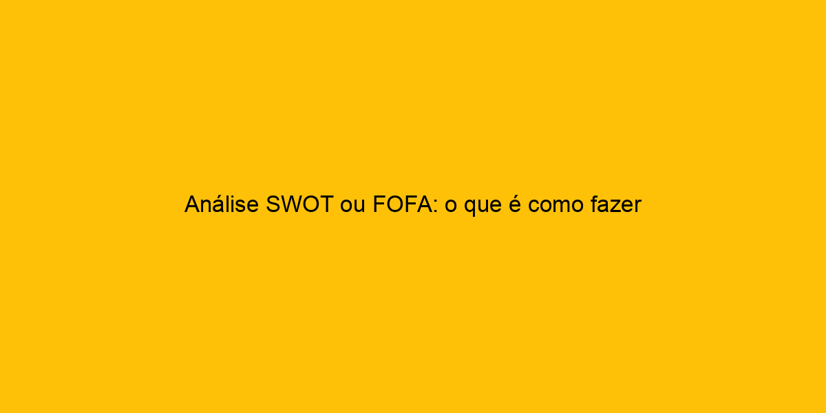 Análise SWOT Ou FOFA: O Que é Como Fazer