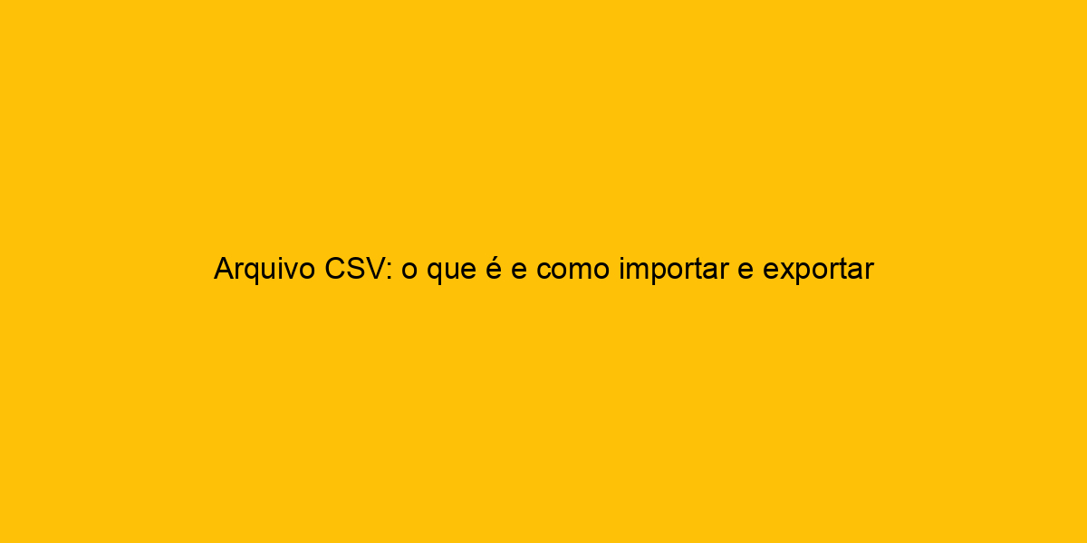 Arquivo CSV: O Que é E Como Importar E Exportar Esses ...