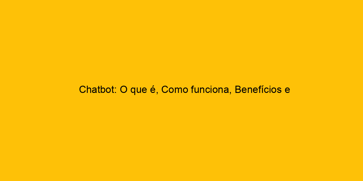 Chatbot: O Que é, Como Funciona, Benefícios E Como Usar