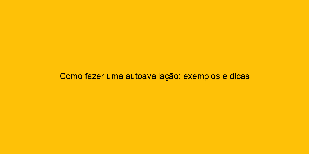 Como Fazer Uma Autoavaliação: Exemplos E Dicas