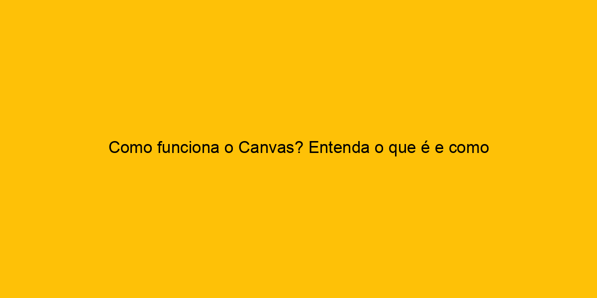 Como Funciona O Canvas? Entenda O Que é E Como Usar O Modelo