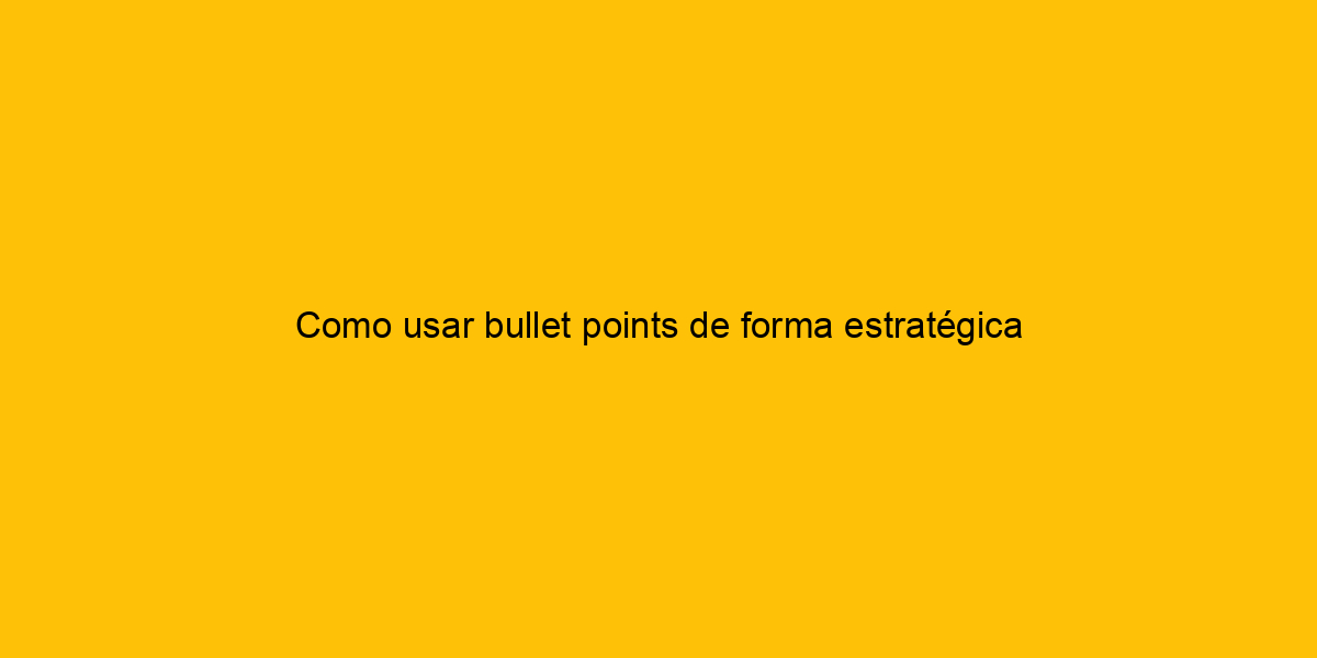Como Usar Bullet Points De Forma Estratégica