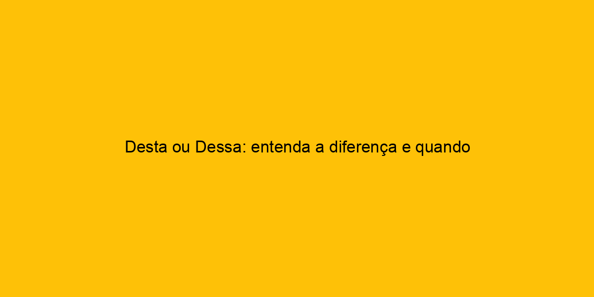 Desta Ou Dessa: Entenda A Diferença E Quando Usar Cada Um!