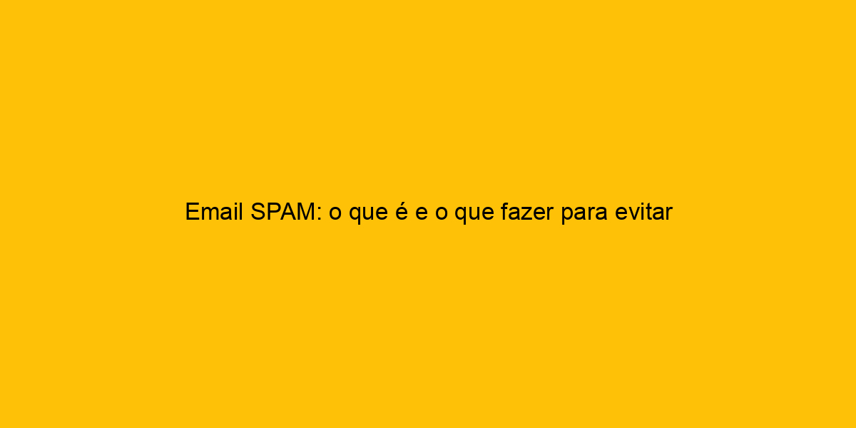 Email SPAM: O Que é E O Que Fazer Para Evitar Essa Praga
