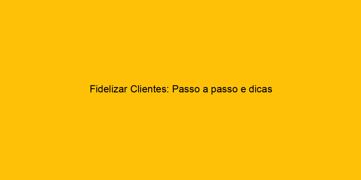 Fidelizar Clientes: Passo A Passo E Dicas INFALÍVEIS.