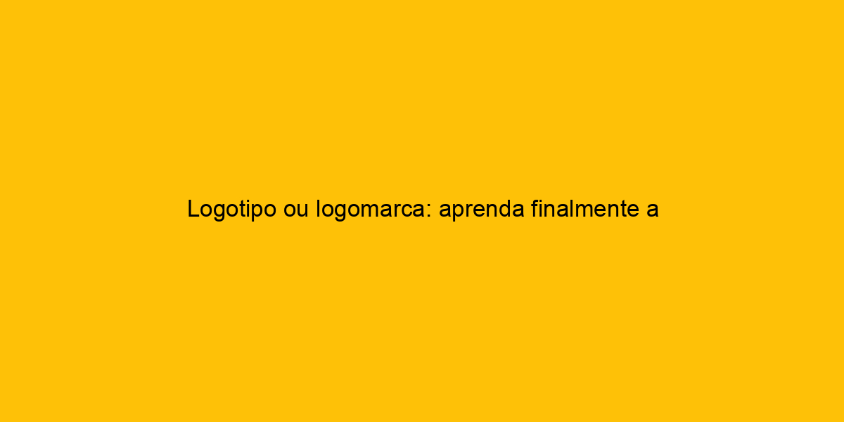 Logotipo Ou Logomarca: Aprenda Finalmente A Diferença Logotipo Ou Logomarca: Aprenda Finalmente A Diferença
