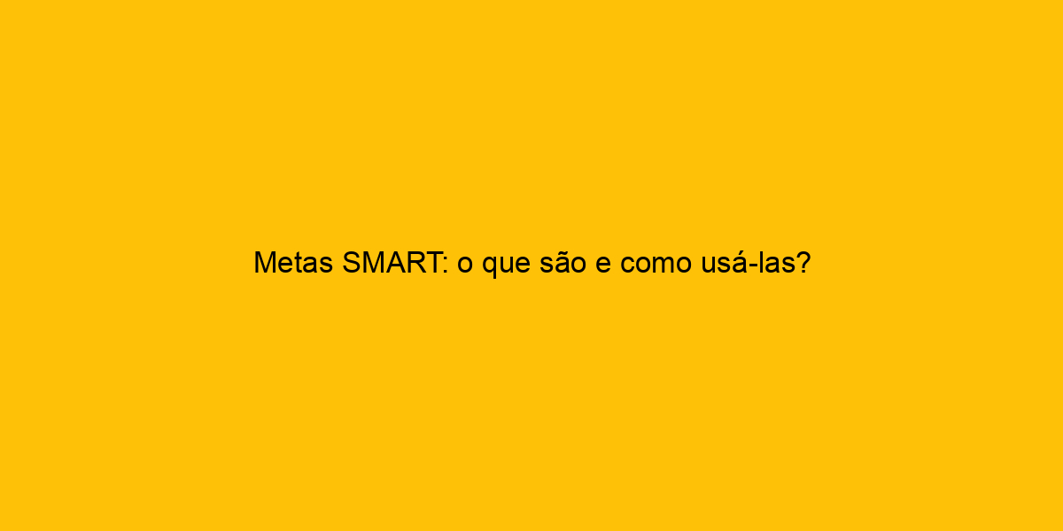 Metas SMART: O Que São E Como Usá-las?