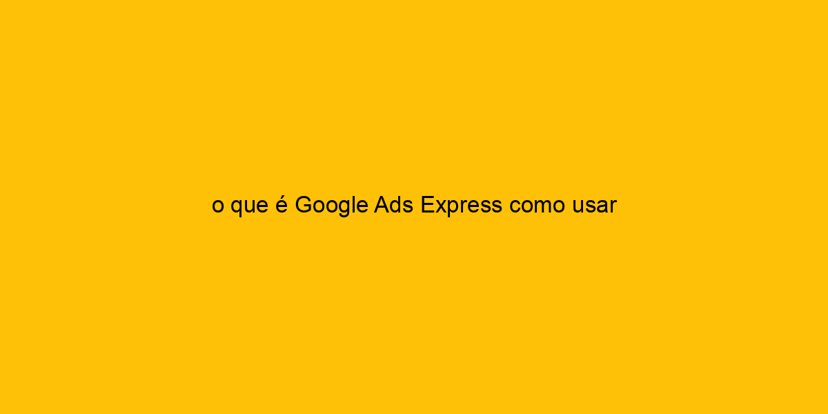 O Que é Google Ads Express Como Usar