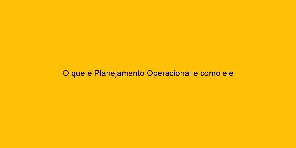O Que é Planejamento Operacional E Como Ele Funciona?
