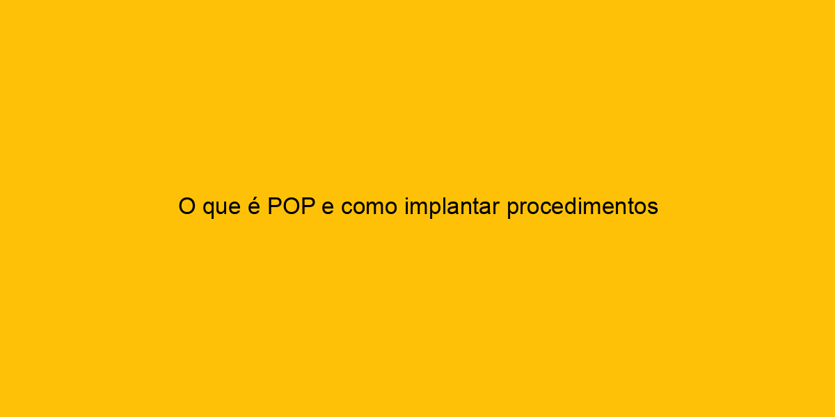 O Que é POP E Como Implantar Procedimentos Padrões