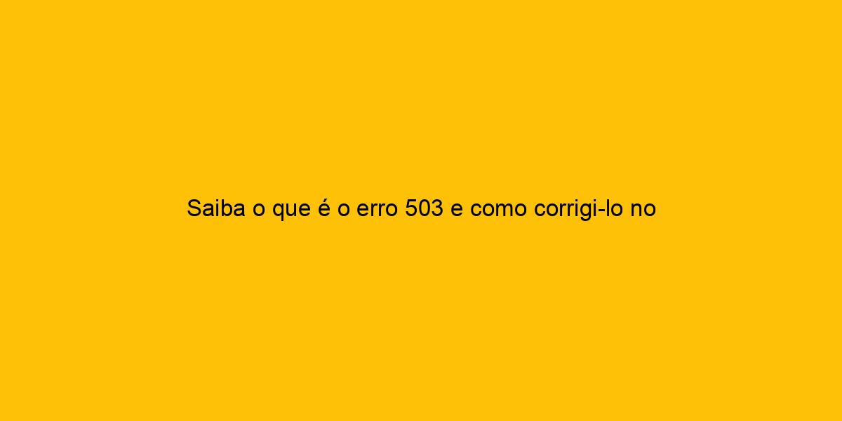 Saiba O Que é O Erro 503 E Como Corrigi-lo No Seu Site