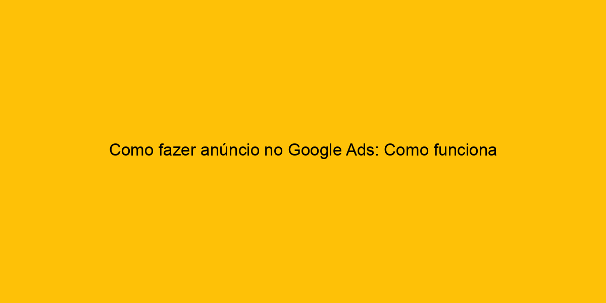 Como Fazer Anúncio No Google Ads: Como Funciona Tutorial Completo