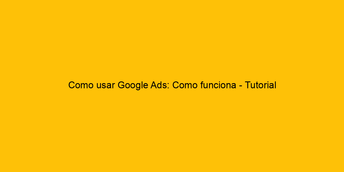 Como Usar Google Ads: Como Funciona - Tutorial Completo