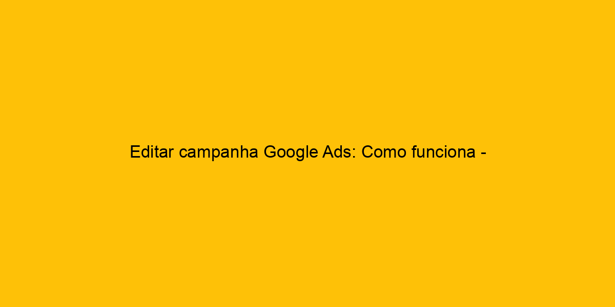 Editar Campanha Google Ads: Como Funciona - Tutorial Completo