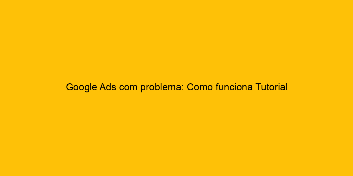Google Ads Com Problema: Como Funciona Tutorial Completo