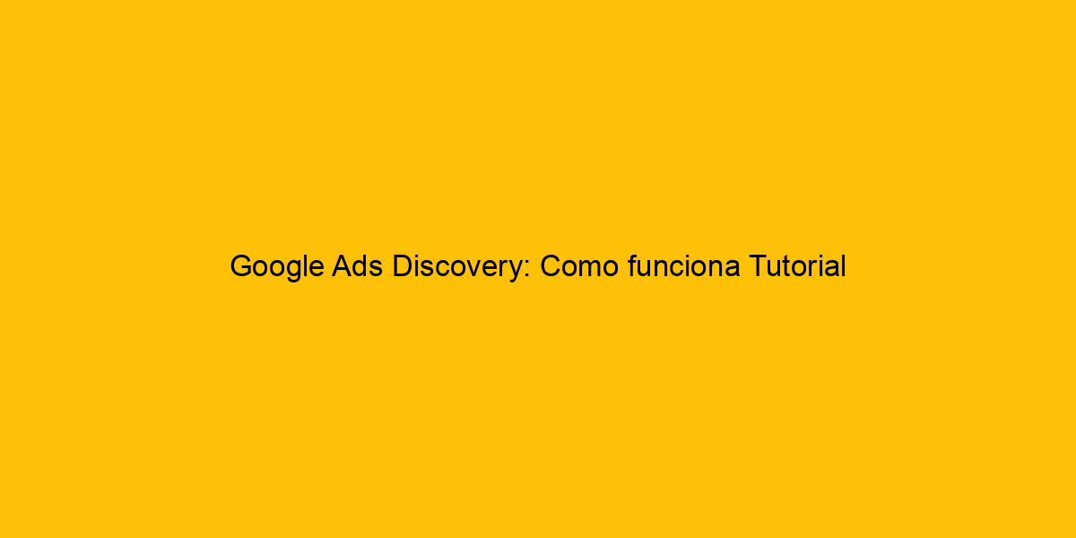 Google Ads Discovery: Como Funciona Tutorial Completo
