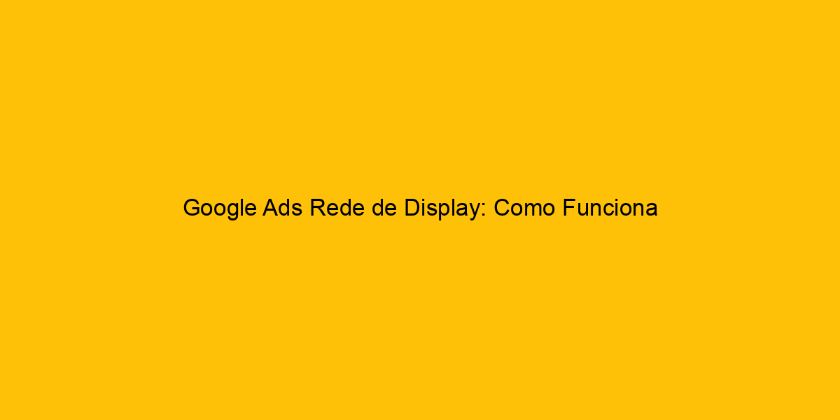 Google Ads Rede De Display: Como Funciona Tutorial Completo