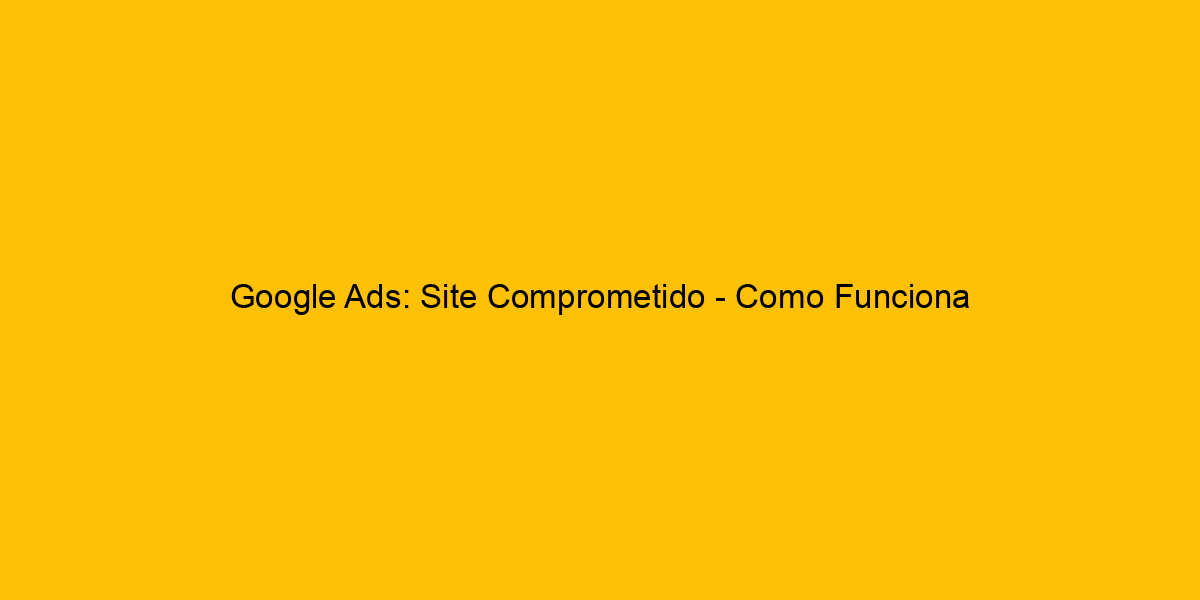 Google Ads: Site Comprometido - Como Funciona Tutorial Completo