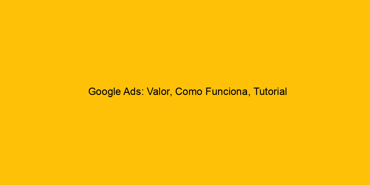 Google Ads: Valor, Como Funciona, Tutorial Completo