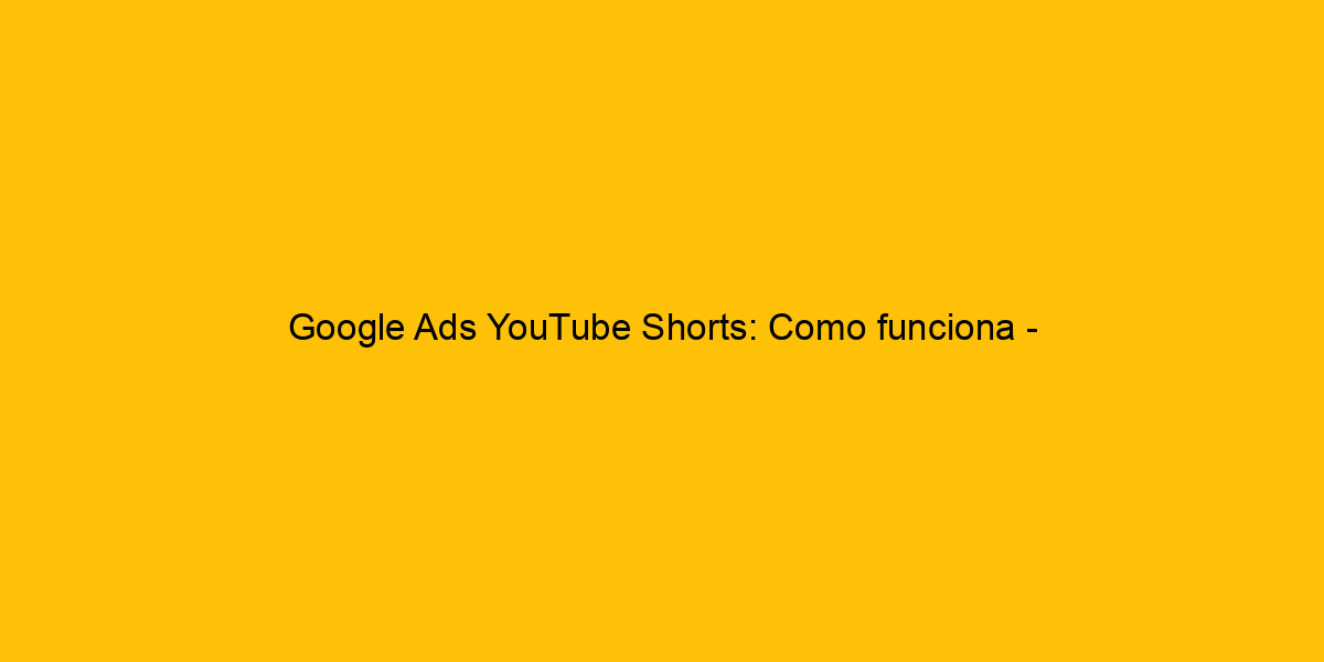 Google Ads YouTube Shorts: Como Funciona - Tutorial Completo