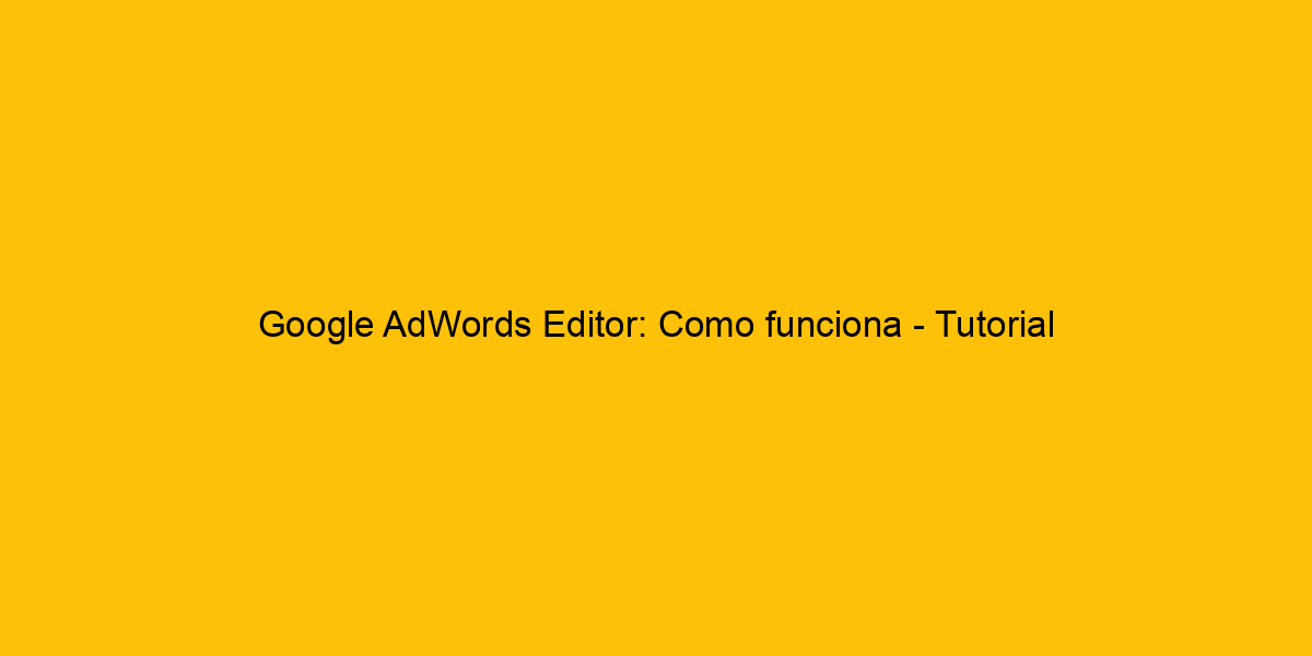 Google AdWords Editor: Como Funciona - Tutorial Completo