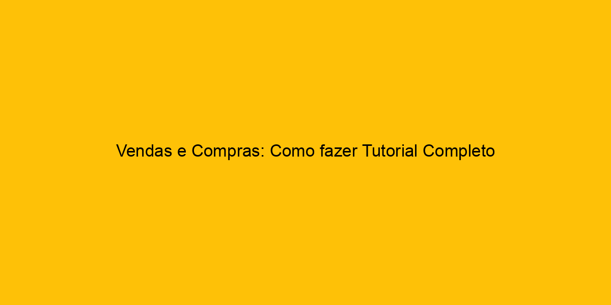 Vendas E Compras: Como Fazer Tutorial Completo
