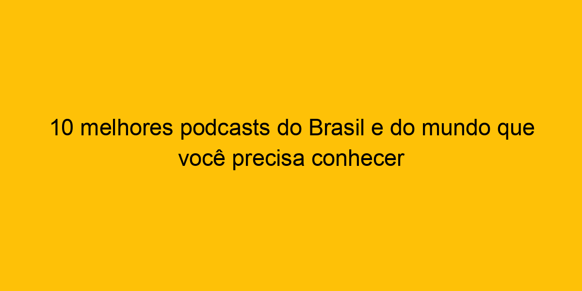 10 Melhores Podcasts Do Brasil E Do Mundo Que Você Precisa Conhecer