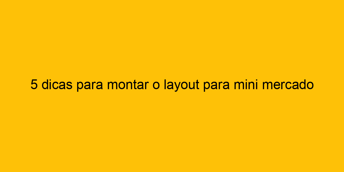 5 Dicas Para Montar O Layout Para Mini Mercado