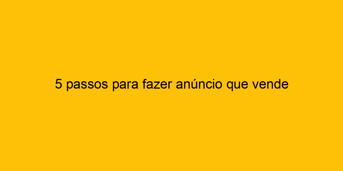 5 Passos Para Fazer Anúncio Que Vende