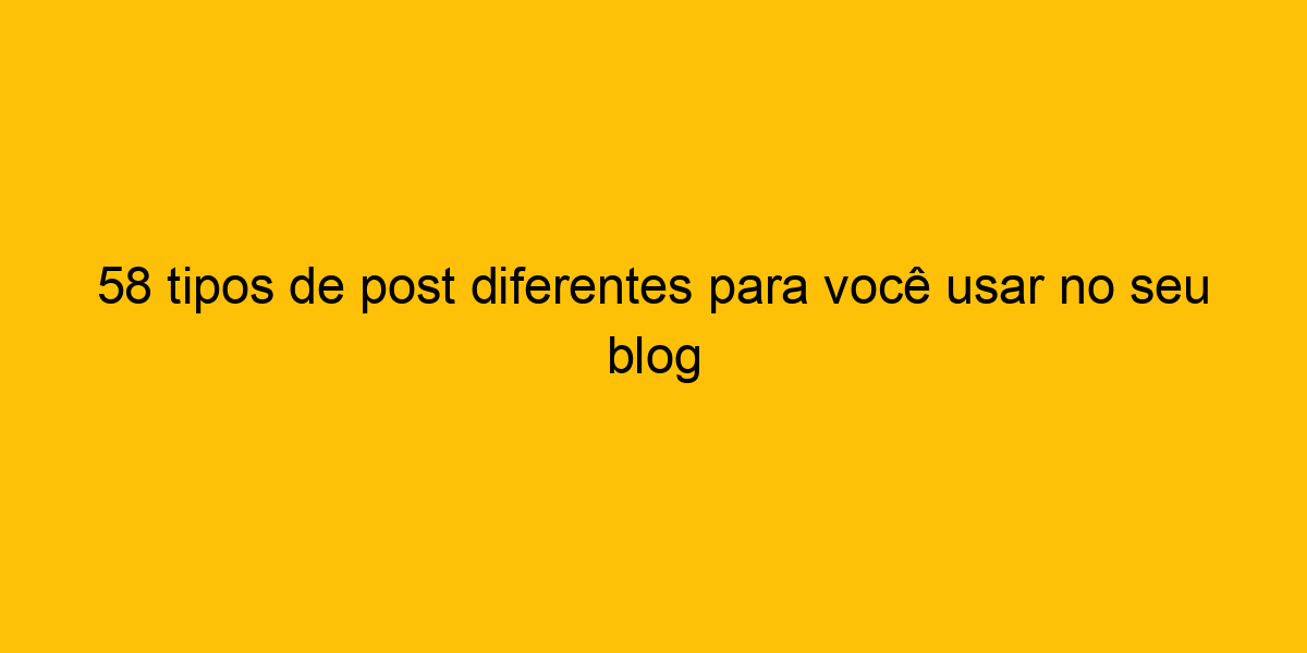 58 Tipos De Post Diferentes Para Você Usar No Seu Blog