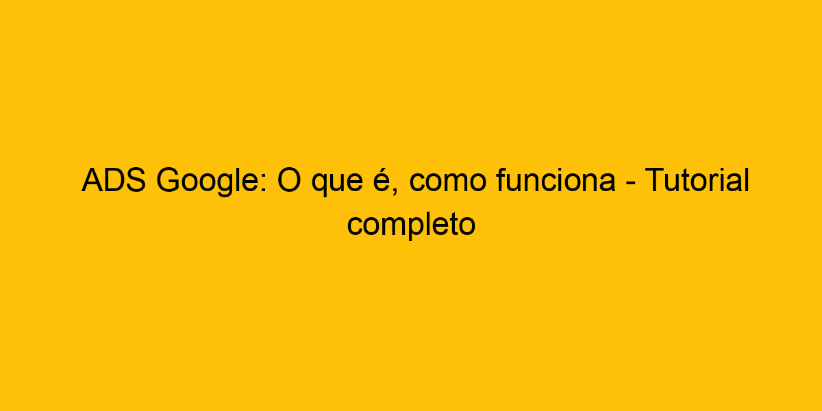 ADS Google: O Que é, Como Funciona - Tutorial Completo