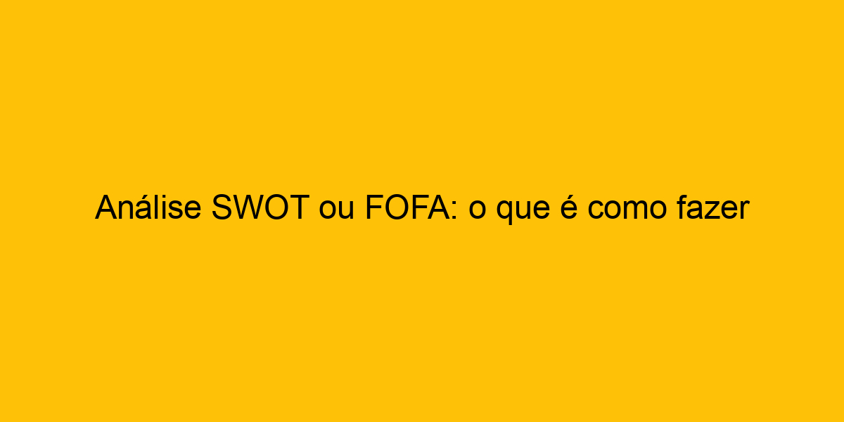 Análise SWOT Ou FOFA: O Que é Como Fazer