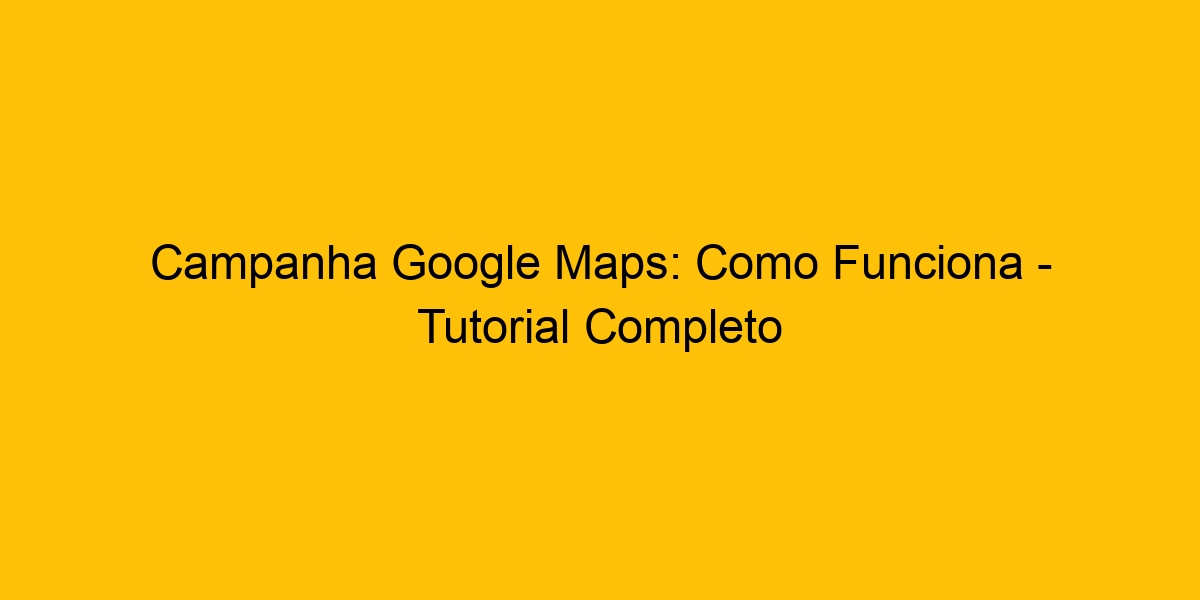 Campanha Google Maps: Como Funciona - Tutorial Completo