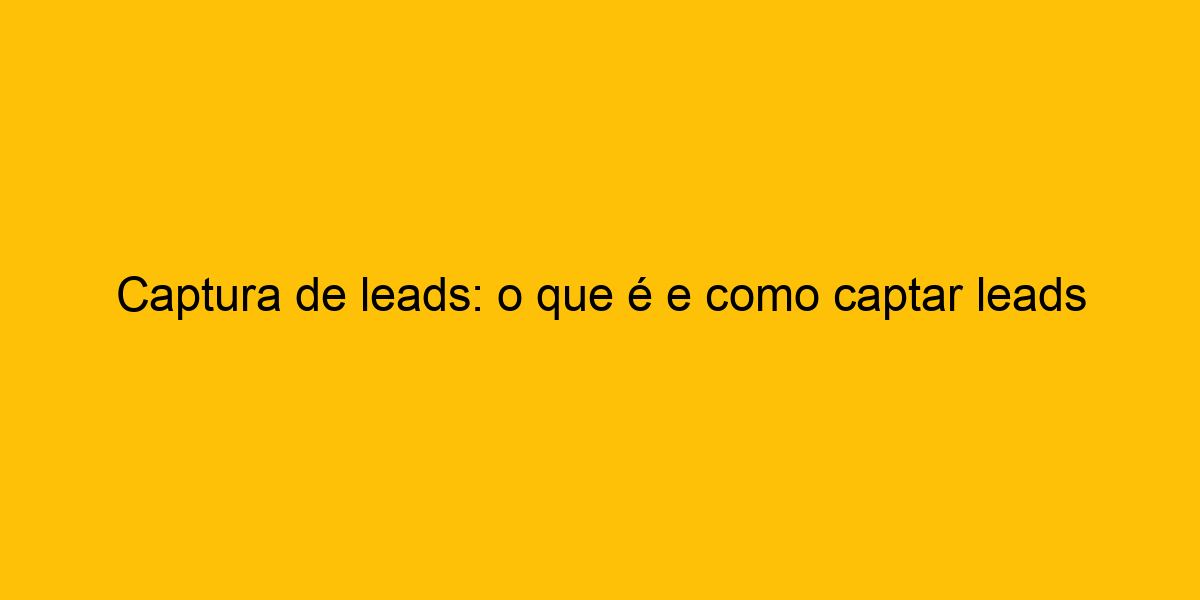 Captura De Leads: O Que é E Como Captar Leads