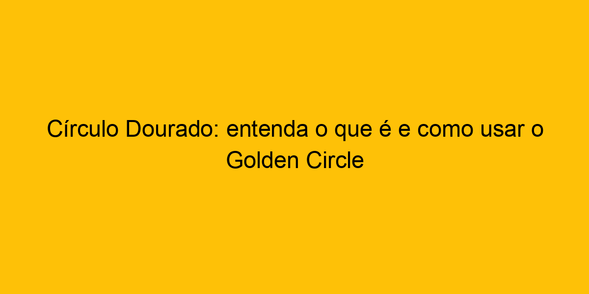 Círculo Dourado: Entenda O Que é E Como Usar O Golden Circle