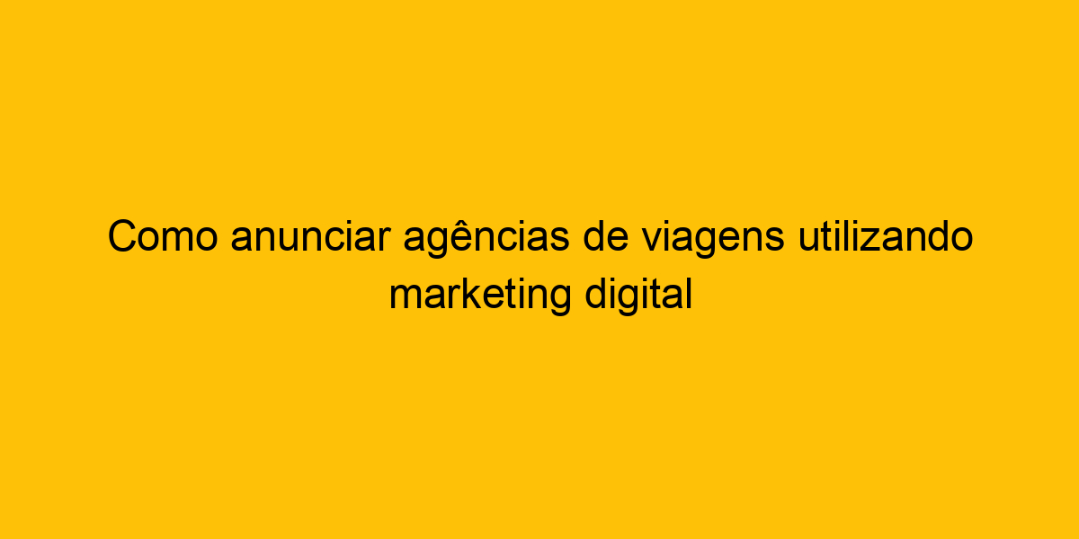 Como Anunciar Agências De Viagens Utilizando Marketing Digital