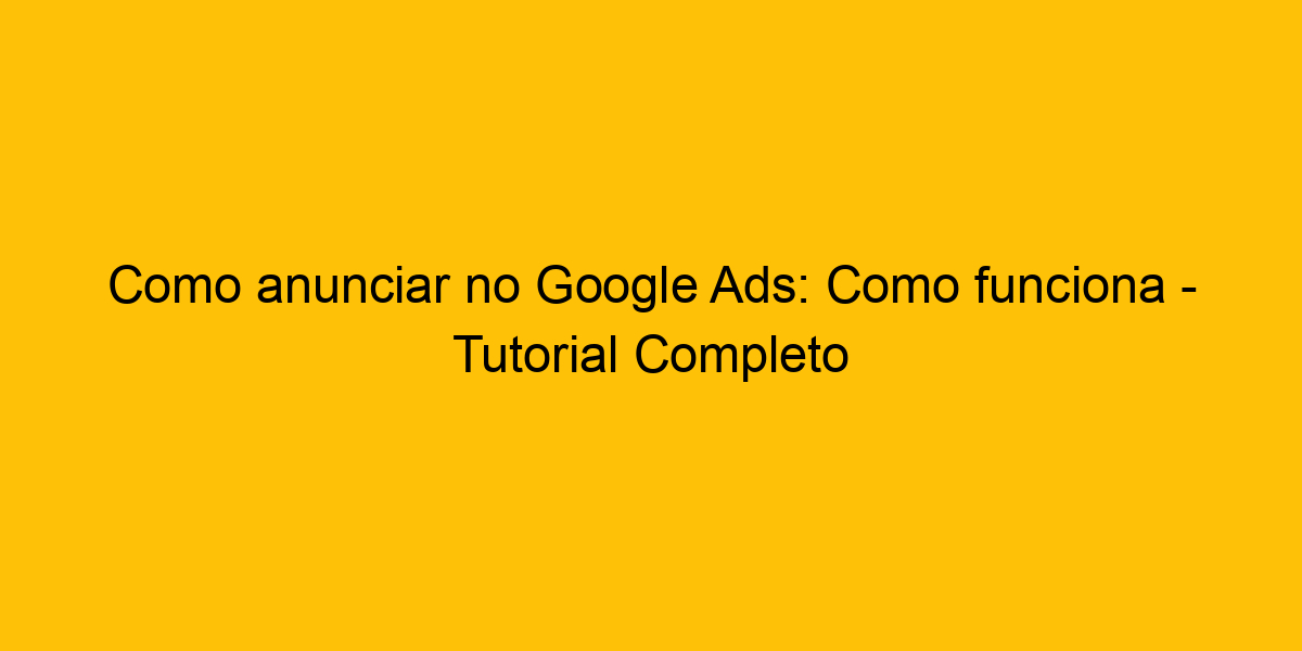 Como Anunciar No Google Ads: Como Funciona - Tutorial Completo