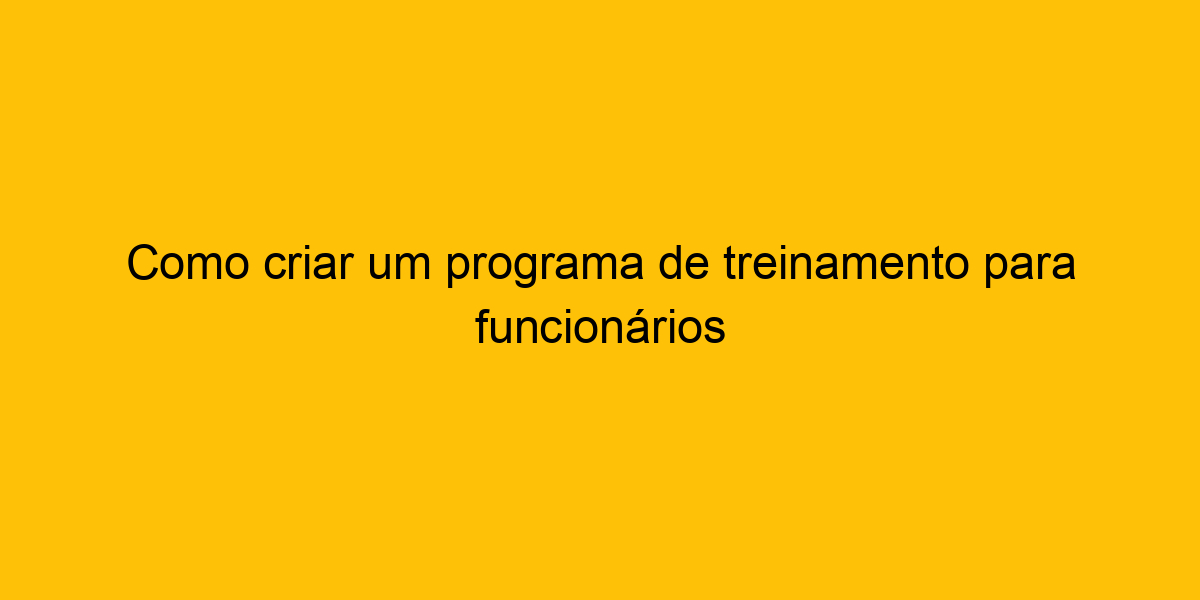 Como Criar Um Programa De Treinamento Para Funcionários