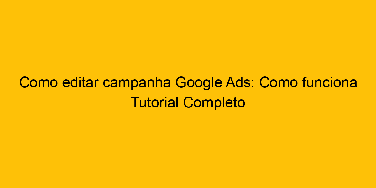 Como Editar Campanha Google Ads: Como Funciona Tutorial Completo
