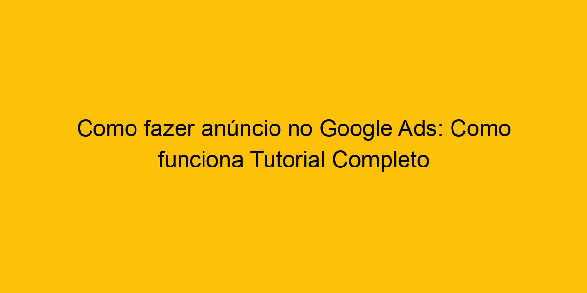 Como Fazer Anúncio No Google Ads: Como Funciona Tutorial Completo