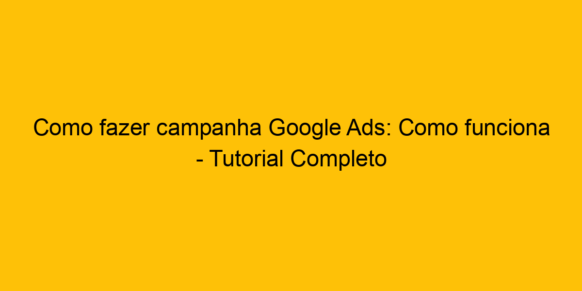 Como Fazer Campanha Google Ads: Como Funciona - Tutorial Completo