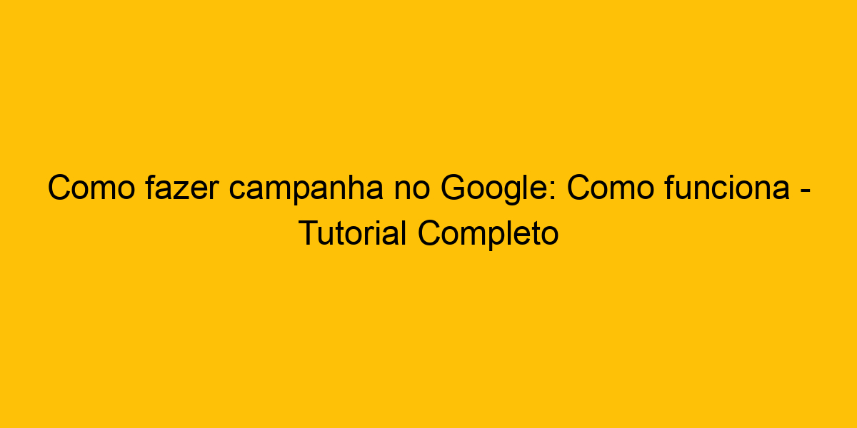 Como Fazer Campanha No Google: Como Funciona - Tutorial Completo Como Fazer Campanha No Google: Como Funciona - Tutorial Completo