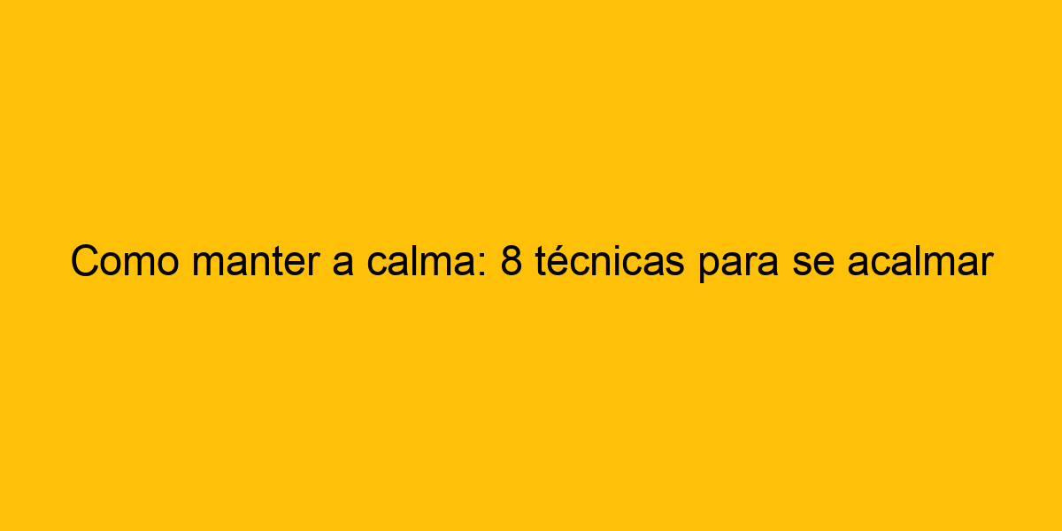 Como Manter A Calma: 8 Técnicas Para Se Acalmar