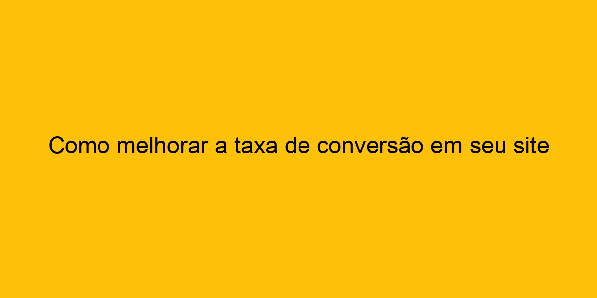 Como Melhorar A Taxa De Conversão Em Seu Site