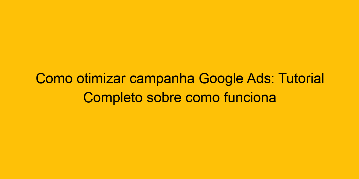 Como Otimizar Campanha Google Ads: Tutorial Completo Sobre Como Funciona