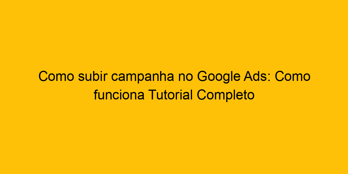 Como Subir Campanha No Google Ads: Como Funciona Tutorial Completo
